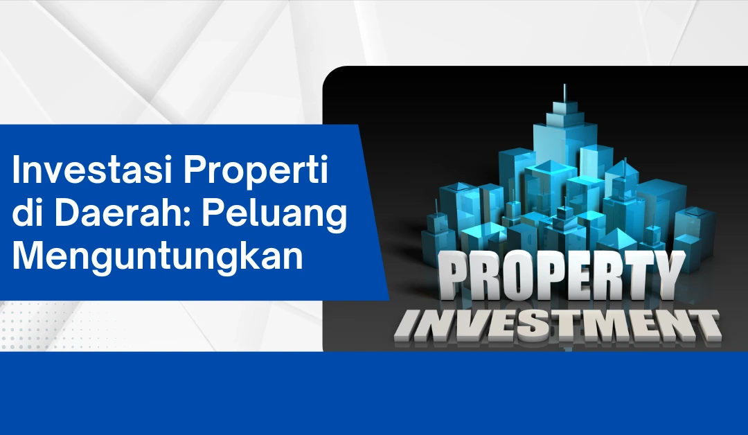 Investasi Properti di Daerah: Peluang Menguntungkan