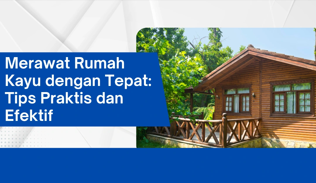 Merawat Rumah Kayu dengan Tepat: Tips Praktis dan Efektif