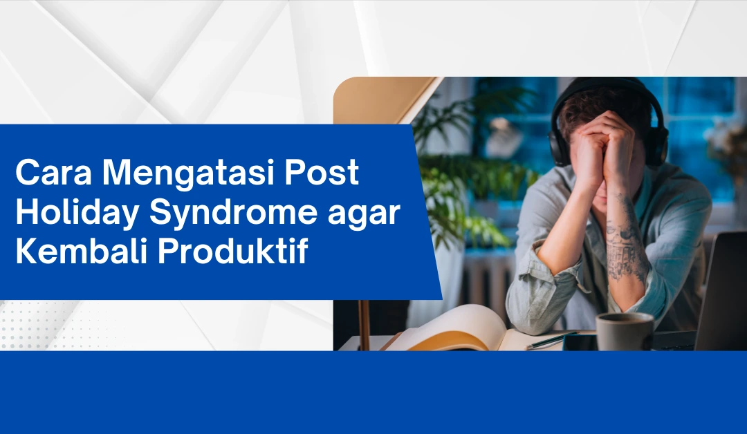 Cara Mengatasi Post Holiday Syndrome agar Kembali Produktif