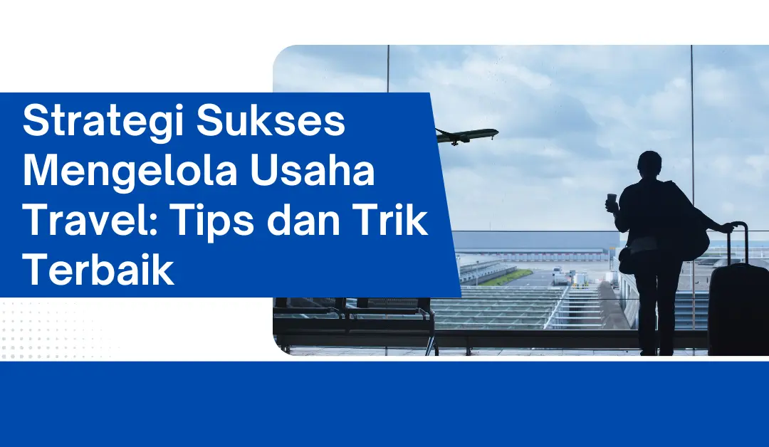 Strategi Sukses Mengelola Usaha Travel: Tips dan Trik Terbaik
